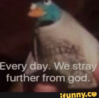 Every day. We stray further from god. - iFunny