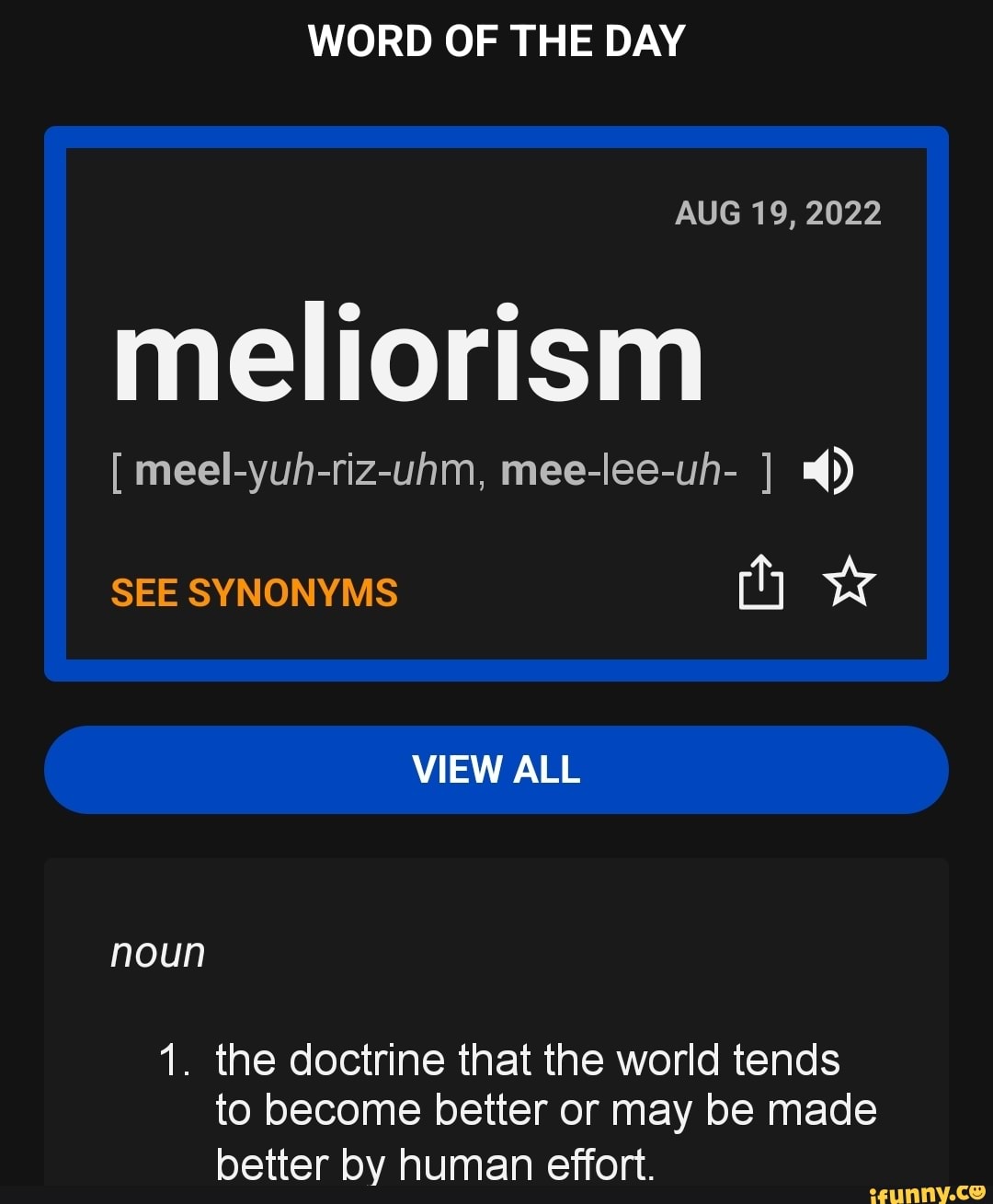 WORD OF THE DAY AUG 19, 2022 meliorism [ meel-yuh-riz-uhm, mee-lee-uh- ] 4) SEE SYNONYMS ty Ww ...