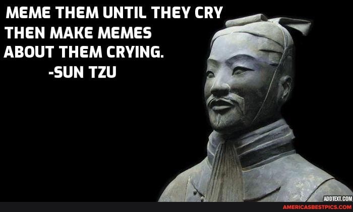 MEME THEM UNTIL THEY CRY THEN MAKE MEMES ABOUT THEM CRYING. -SUN TZU ...
