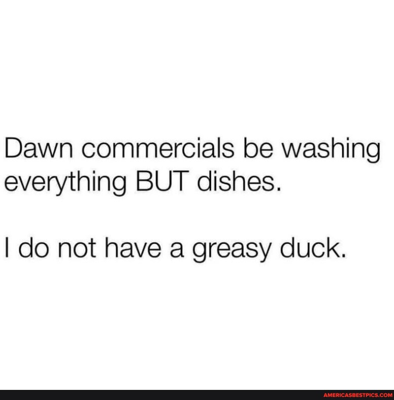 Dawn commercials be washing everything BUT dishes. I do not have a ...