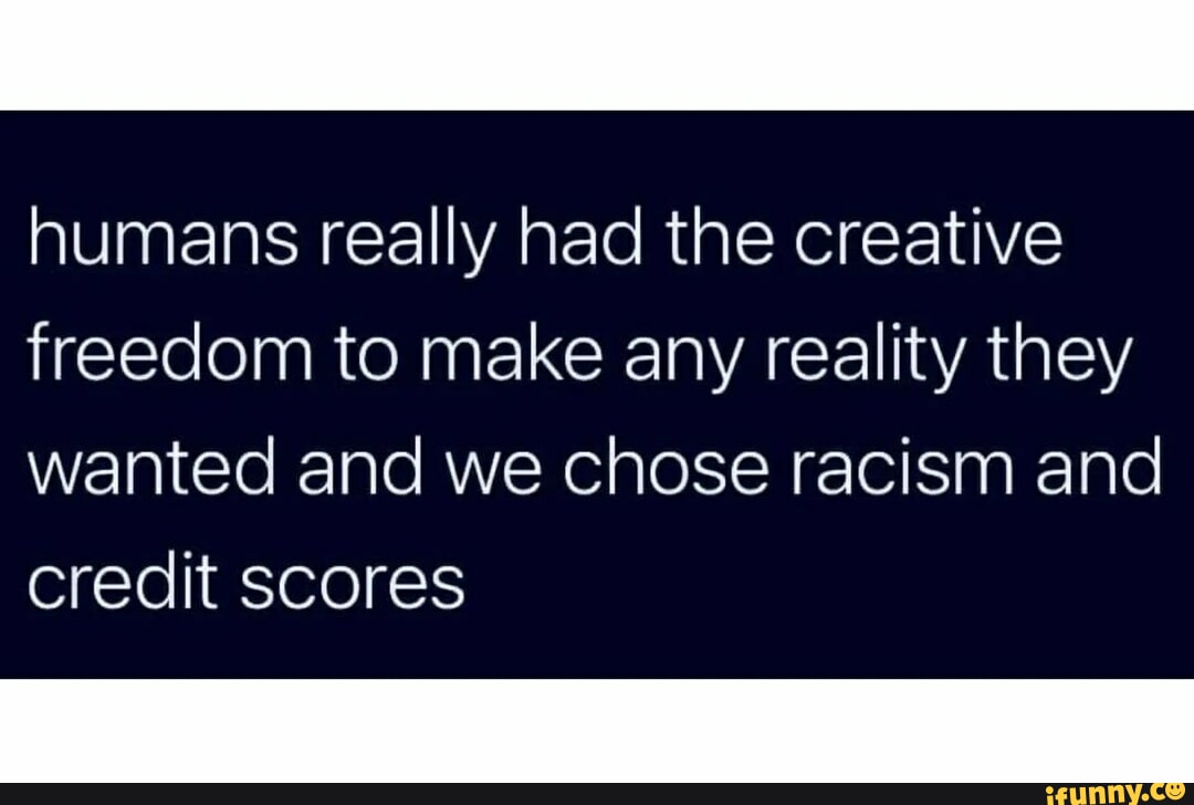 Humans really had the creative freedom to make any reality they wanted ...