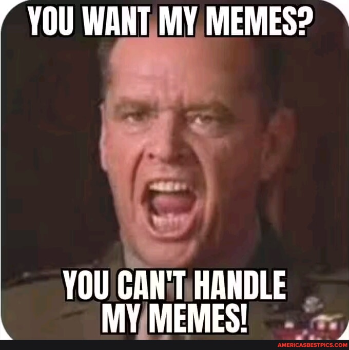 YOU WANT MY MEMES? YOU CAN'T HANDLE MY MEMES! - America’s best pics and ...