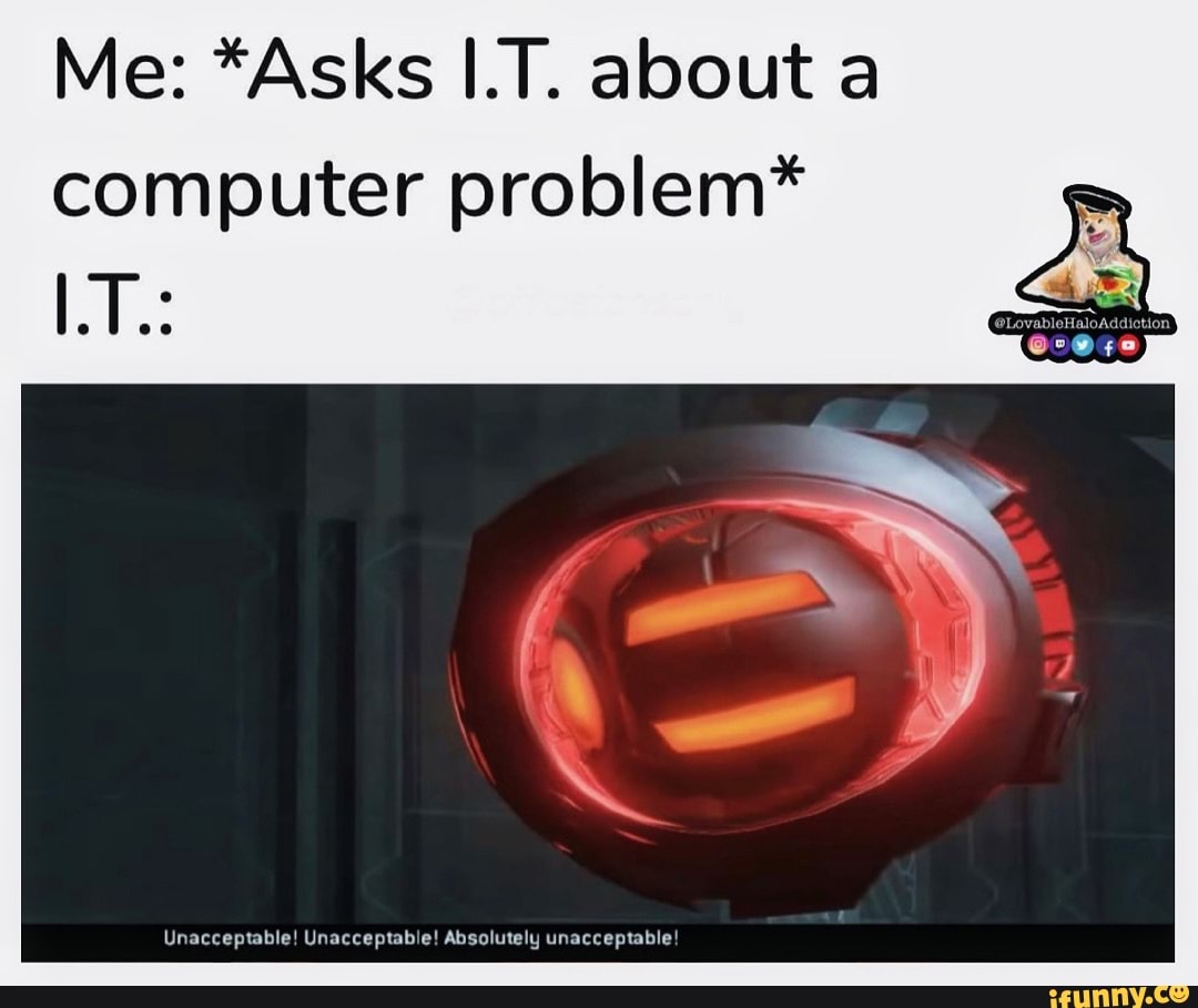 Me: *Asks I.T. about a computer problem* Unacceptable! Unacceptable ...