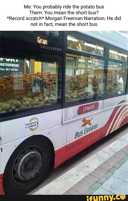 Me: You probably ride the potato bus Them: You mean the short bus ...