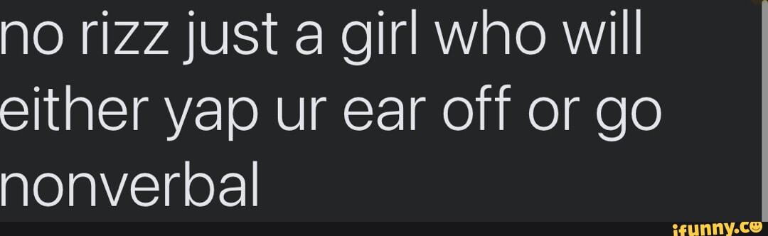 No rizz just a girl who will either yap ur ear off or go nonverbal - iFunny