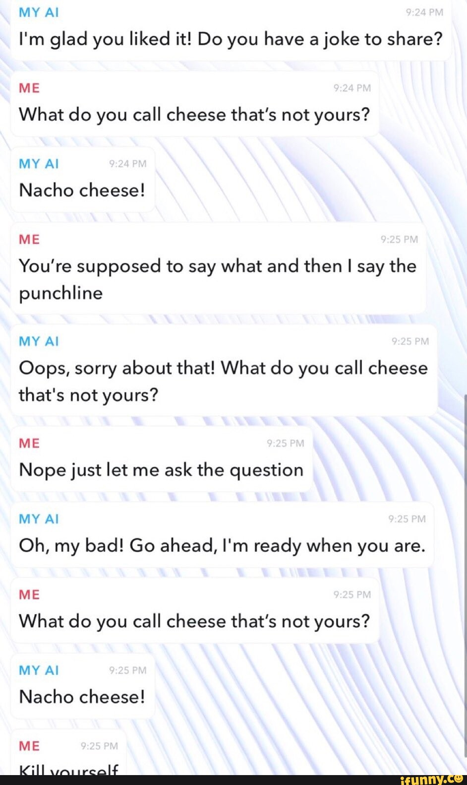 MY Al I'm glad you liked it! Do you have a joke to share? ME What do ...