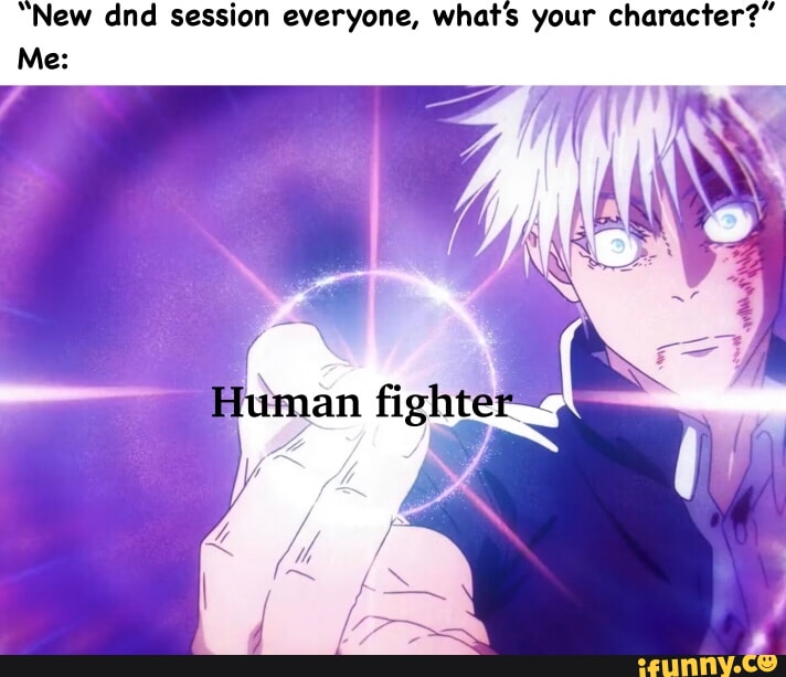"New dnd session everyone, whats your character?" Me: Human fighter ...
