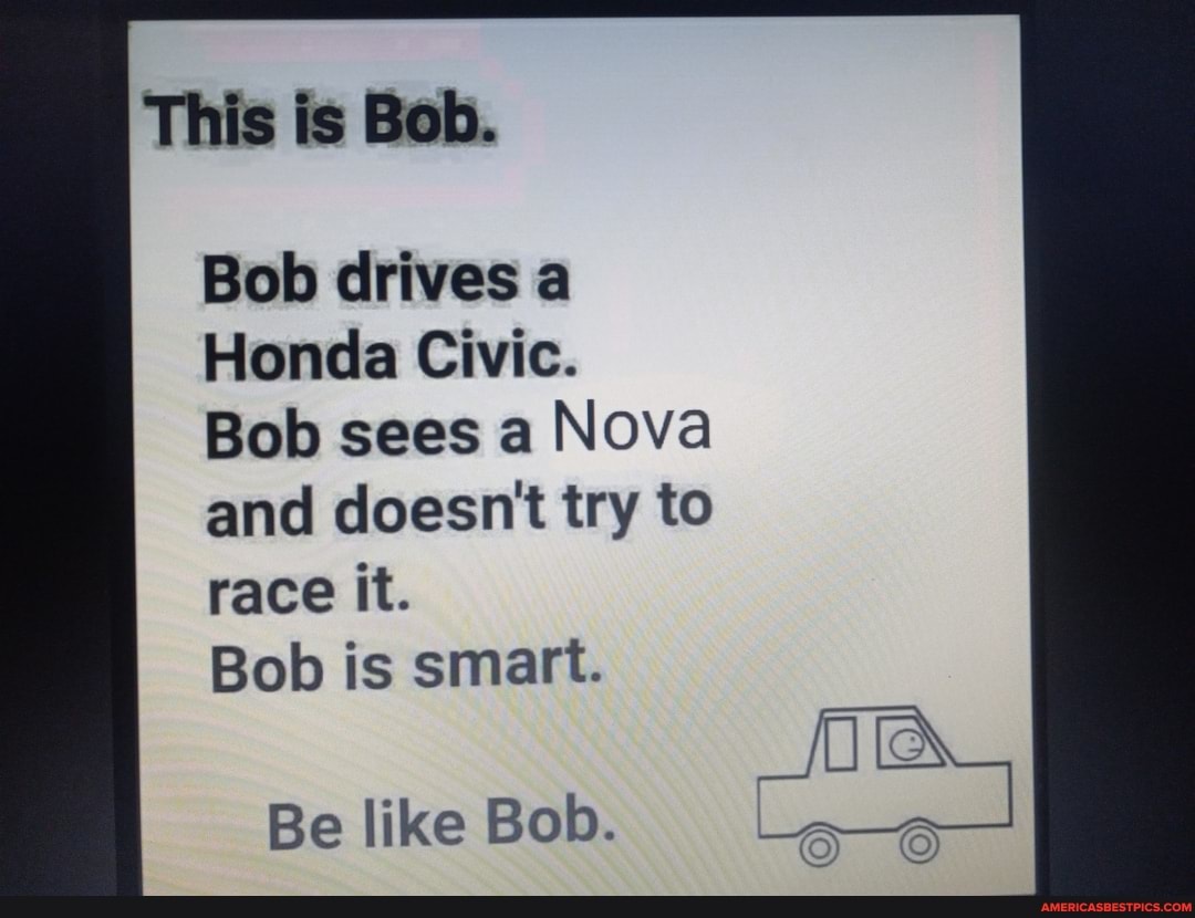 This is Bob. Bob drives a Honda Civic. Bob sees a Nova and doesn't try ...