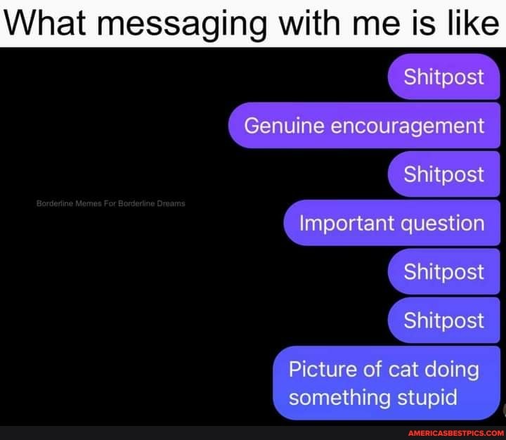 What messaging with me is like Shitpost Genuine encouragement Shitpost ...