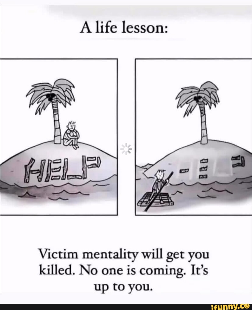 A life lesson: Victim mentality will get you killed. No one is coming ...