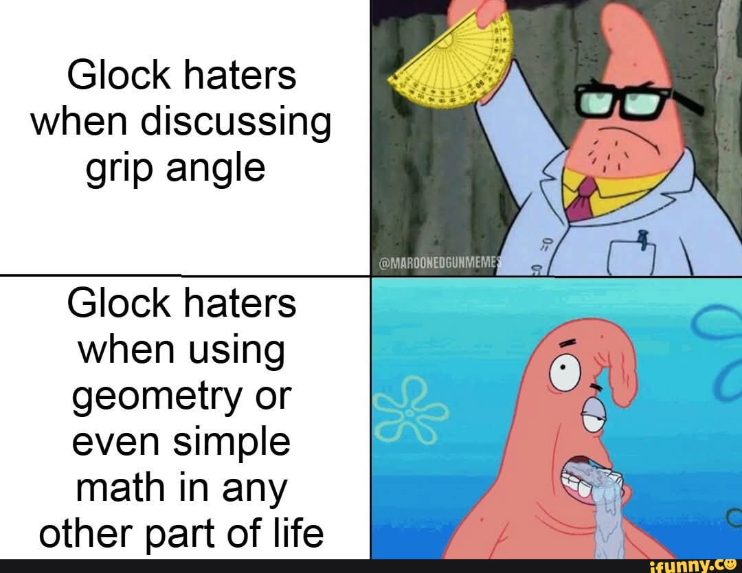 Glock haters when discussing grip angle Glock haters when using geometry or even simple math in ...