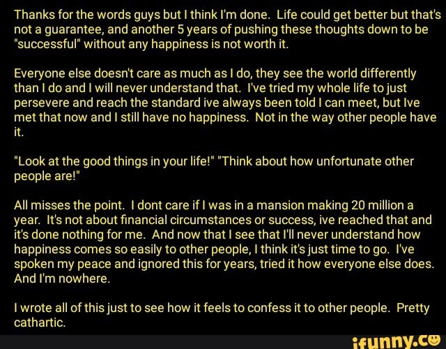 Thanks for the words guys but I think I'm done. Life could get better ...