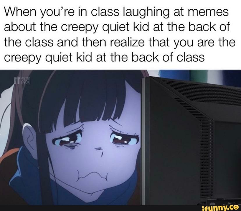 When you’re in class laughing at memes about the creepy quiet kid at ...