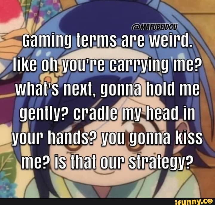 Gaming terms are weird. ke oh youre carrying me? What's next, gonna ...