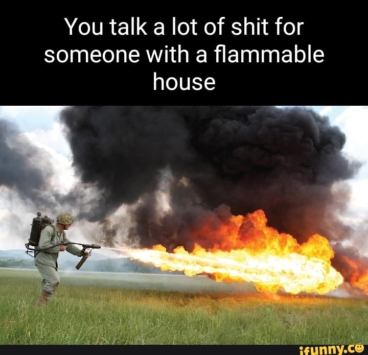 You talk a lot of shit for someone with a flammable house - iFunny