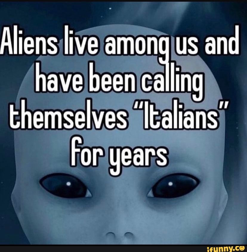Aliens live among us and have been cling themselves 'Italians" for ...