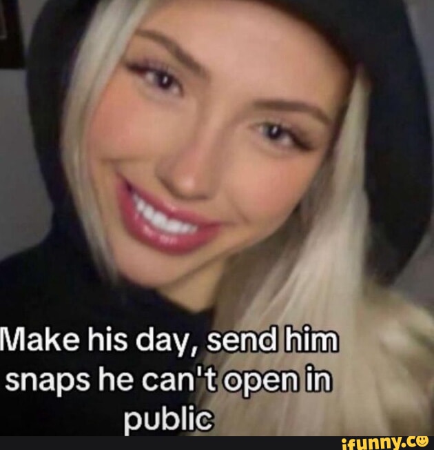 Make his day, Send snaps he oublie - iFunny