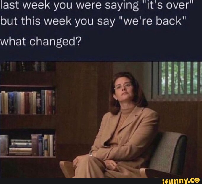 Last week you were saying It's over" but this week you say "we're back ...