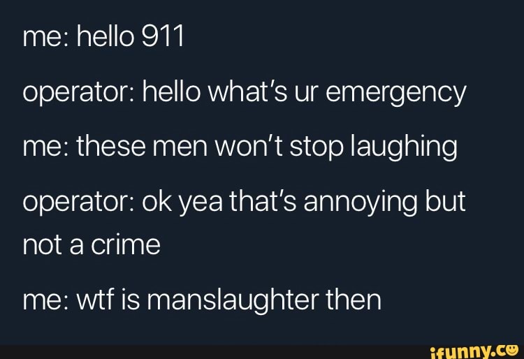 Me: hello 911 operator: hello What's ur emergency me: these men won't ...