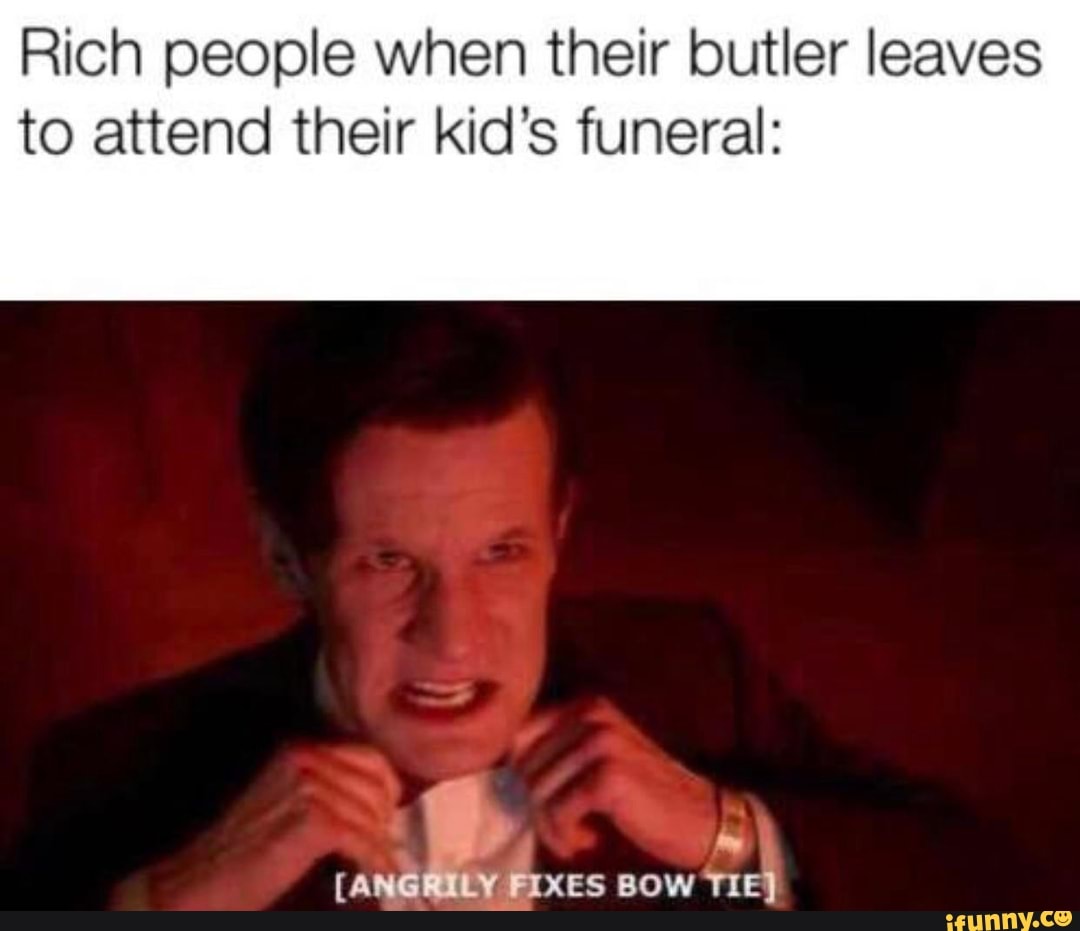 Rich people when their butler leaves to attend their kid's funeral ...