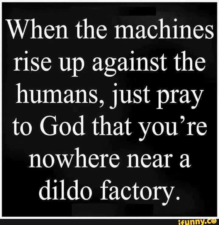 When the machines rise up against the humans, just pray to God that you ...