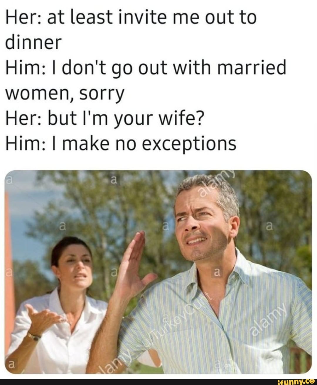 Her: at least invite me out to dinner Him: I don't go out with married ...