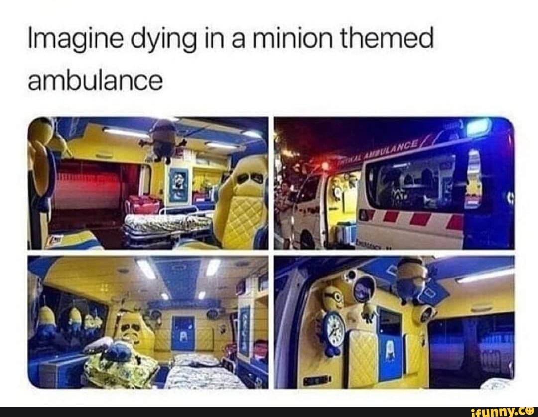 Imagine dying in a minion themed ambulance - )