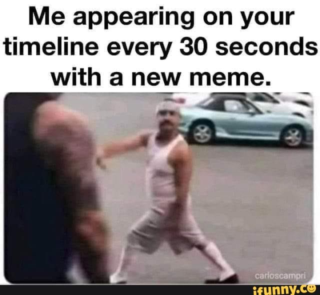 Me appearing on your timeline every 30 seconds with a new meme. I - iFunny