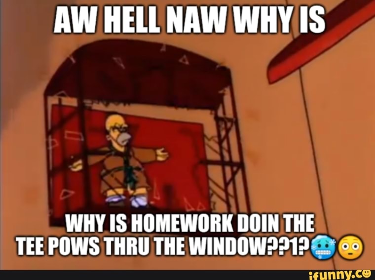AW HELL NAW WHY IS WHY IS HOMEWORK DOIN THE TEE POWS THRU THE - iFunny