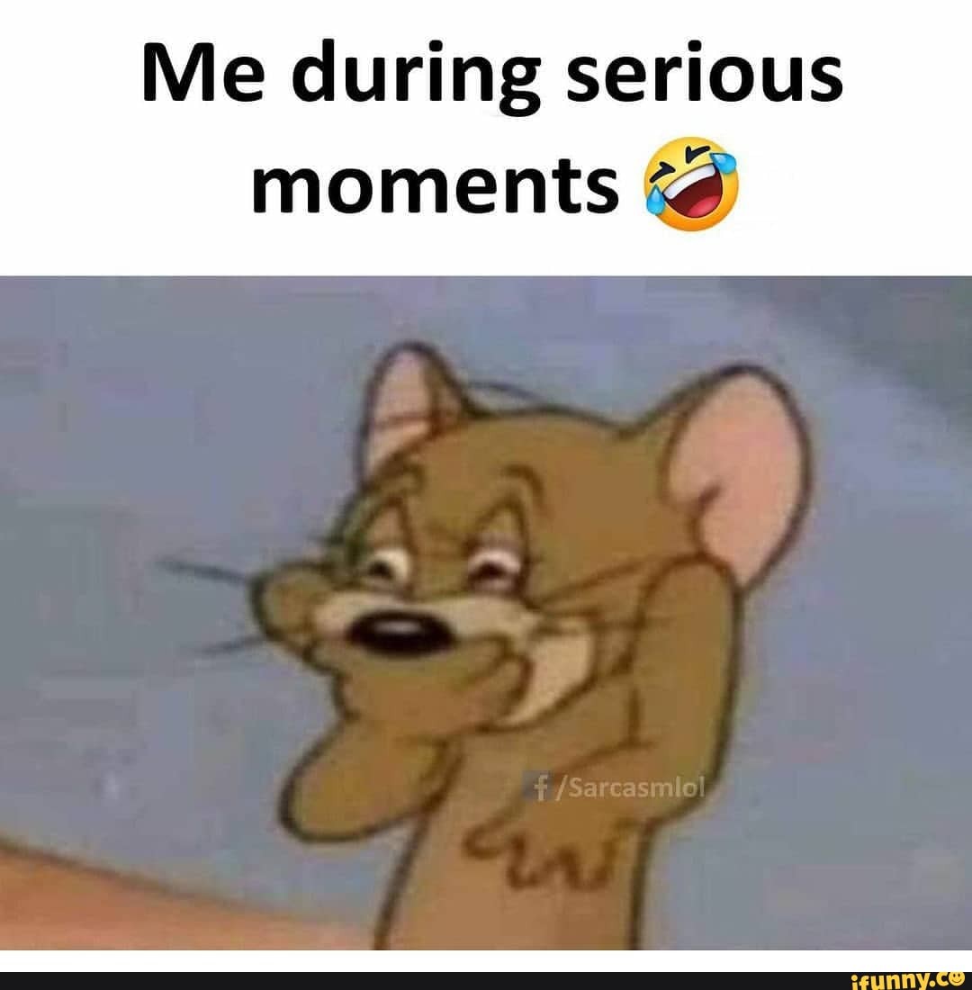 Me during serious moments - iFunny