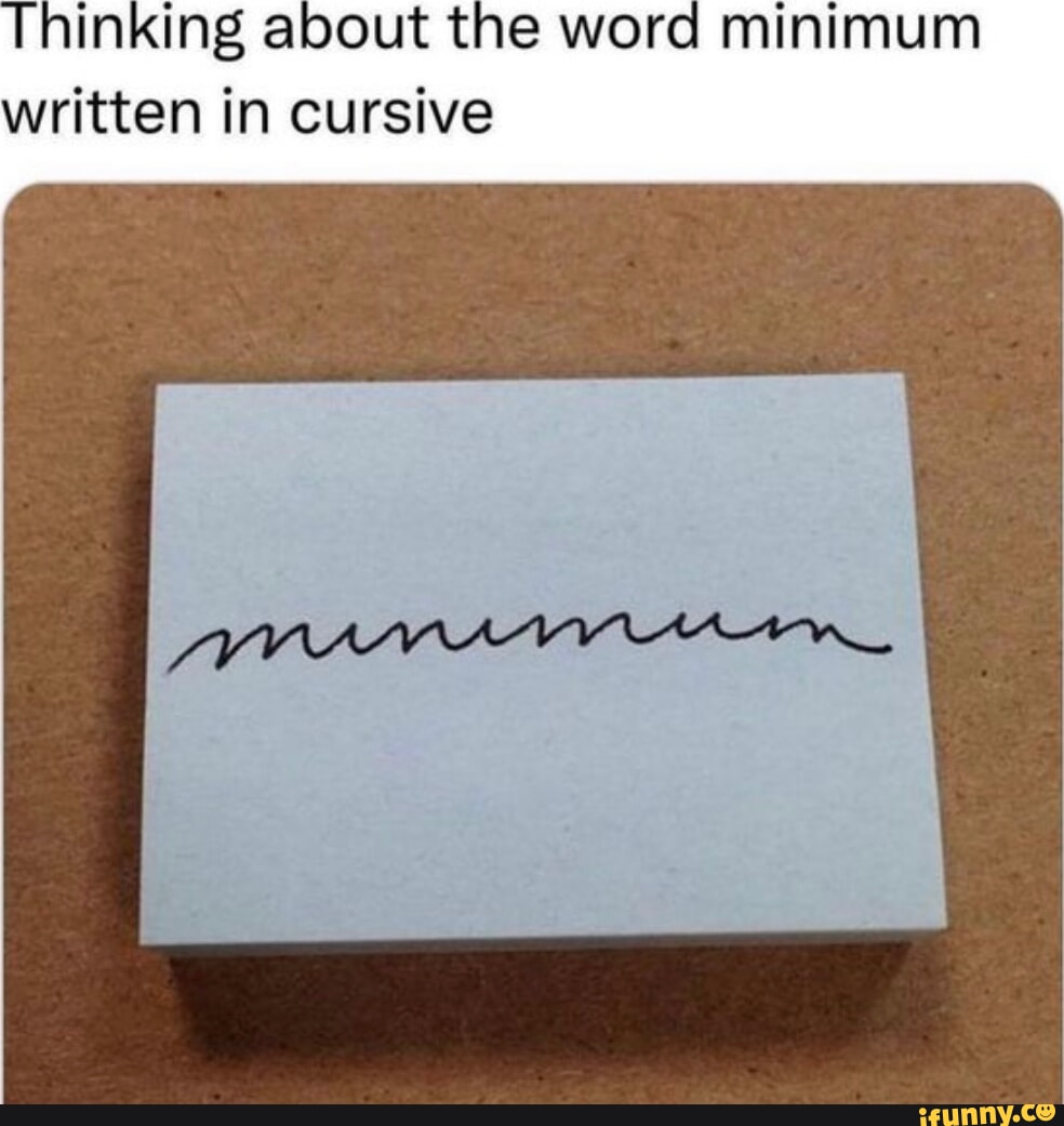 Thinking about the word minimum written in cursive PLOP - iFunny