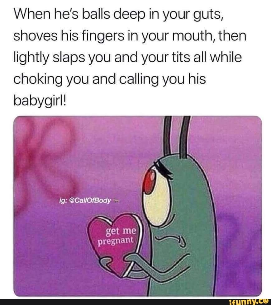When he's balls deep in your guts, shoves his fingers in your mouth ...