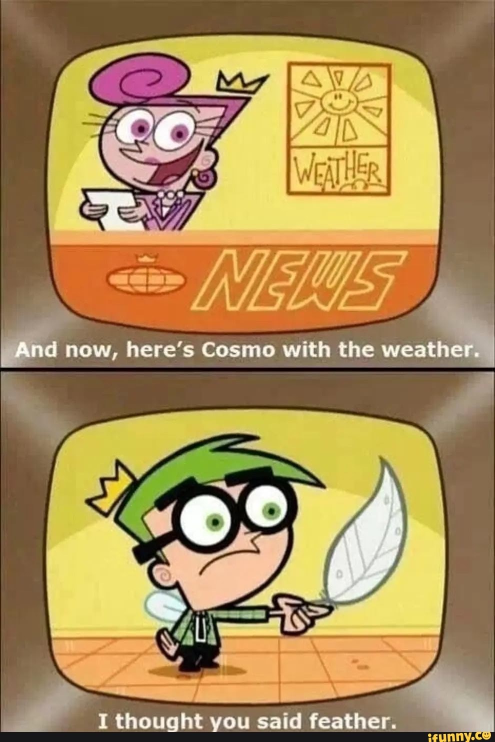And now, here's Cosmo with the weather. I thought you said feather ...