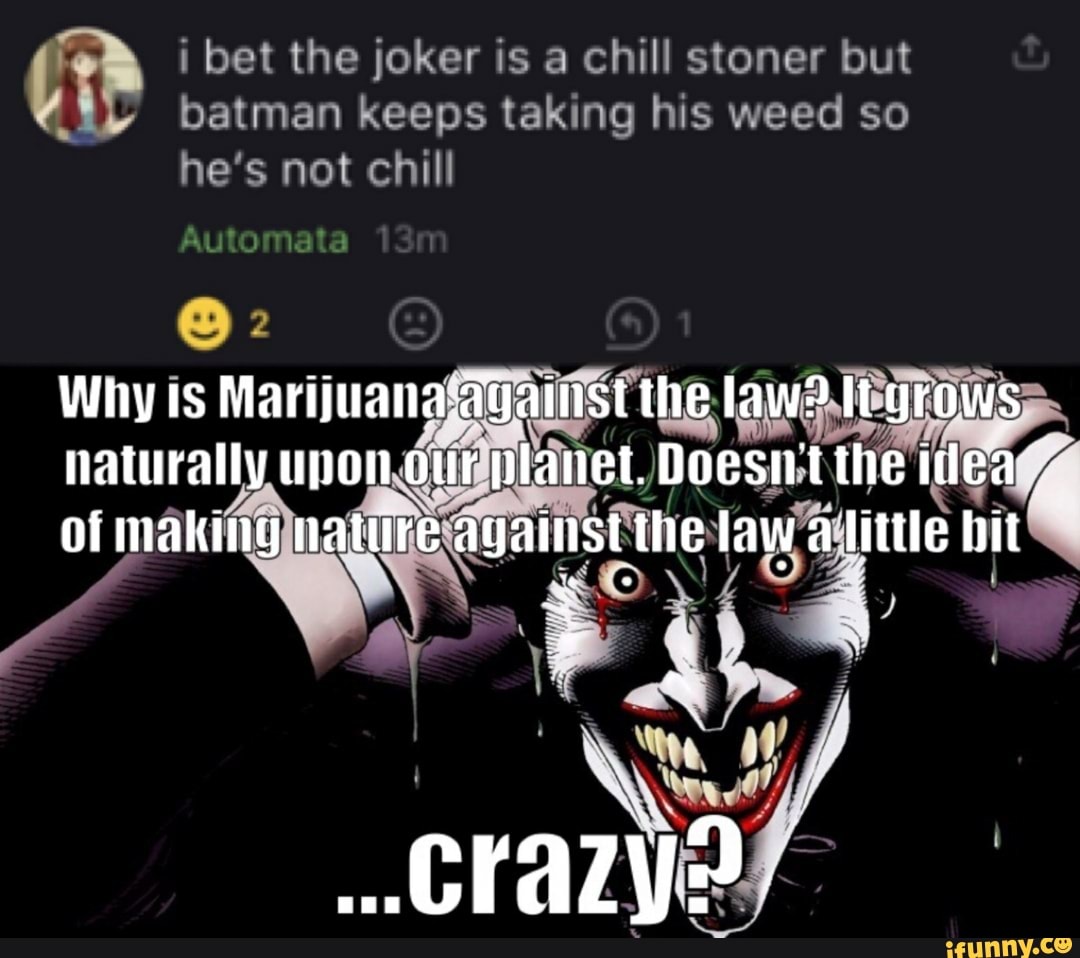 I bet the joker is a chill stoner but batman keeps taking his weed so ...