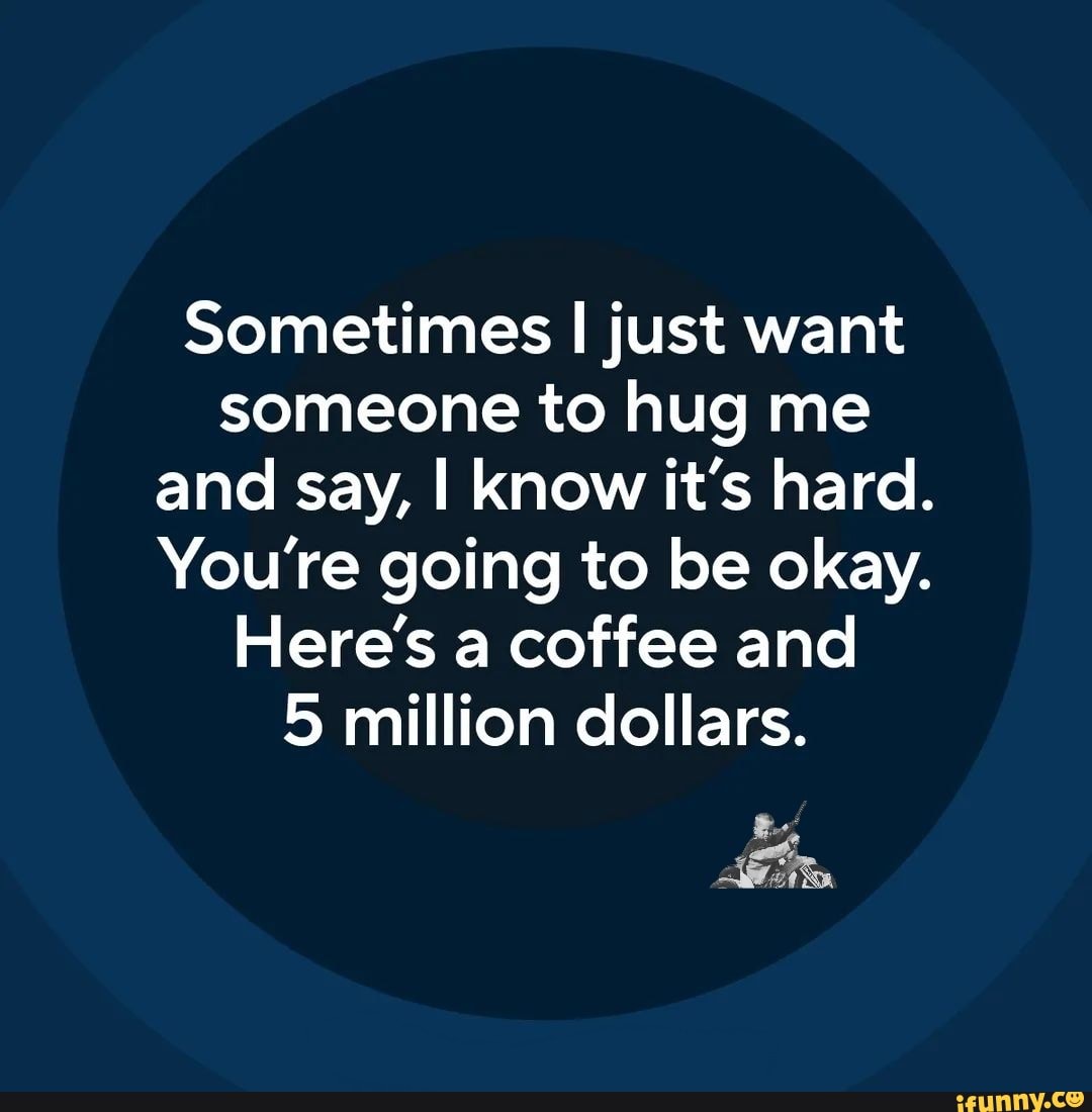 Sometimes I just want someone to hug me and say, I know it's hard. You ...