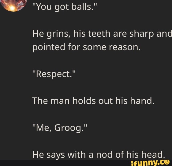 "You got balls." He grins, his teeth are sharp and pointed for some ...