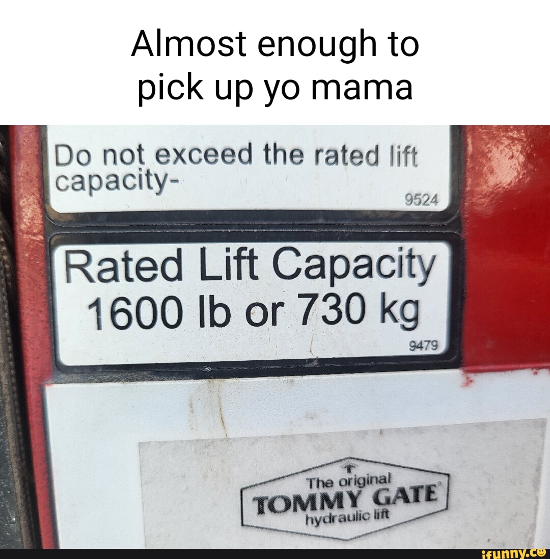 Almost enough to pick up yo mama Do not exceed the rated lift capacity ...