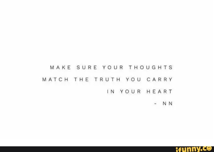 MAKE SURE YOUR THOUGHTS MATCH THE TRUTH YOU CARRY IN YOUR HEART NN - iFunny