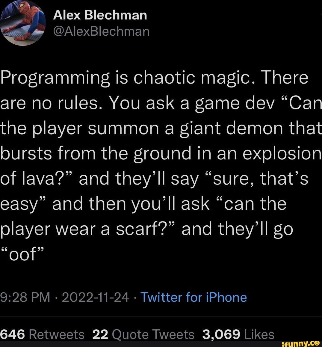 Alex Blechman Programming is chaotic magic. There are no rules. You ask ...