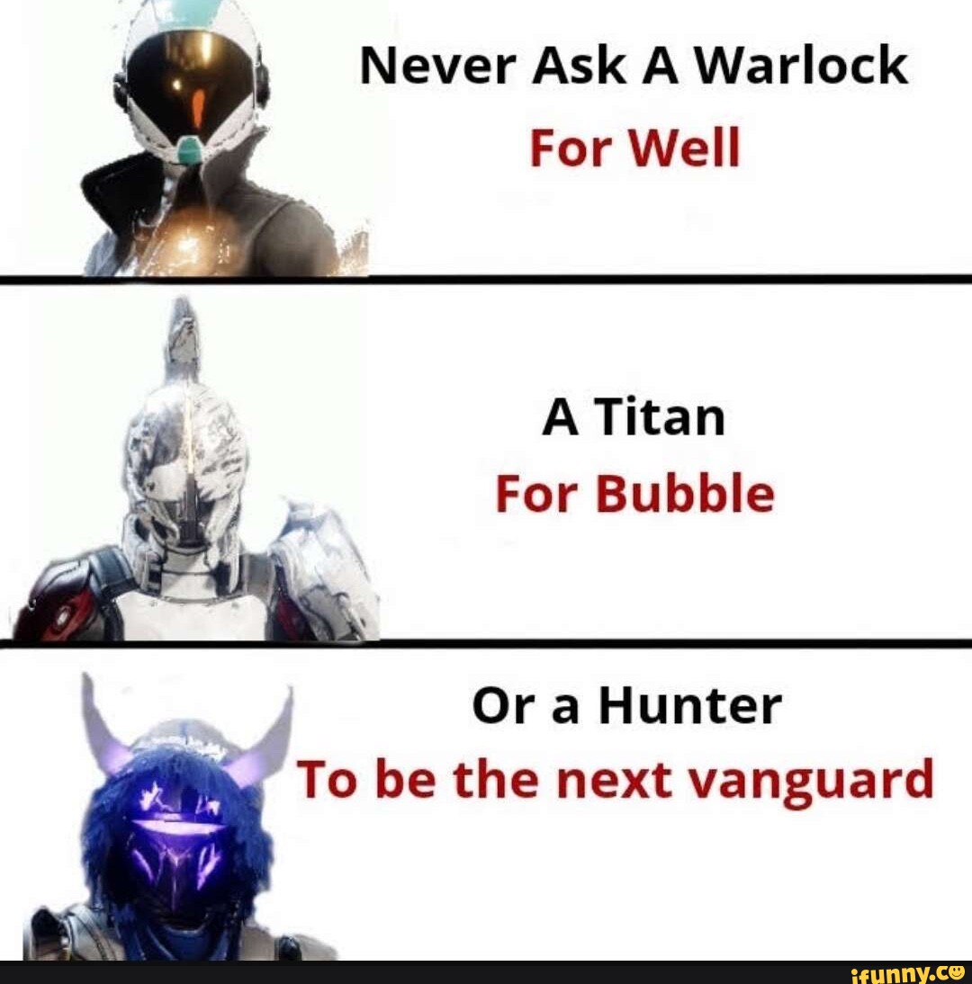 Never Ask A Warlock For Well A Titan For Bubble Or a Hunter To be the ...
