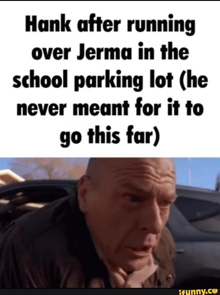 Hank after running over Jerma in the school parking lot (he never meant ...
