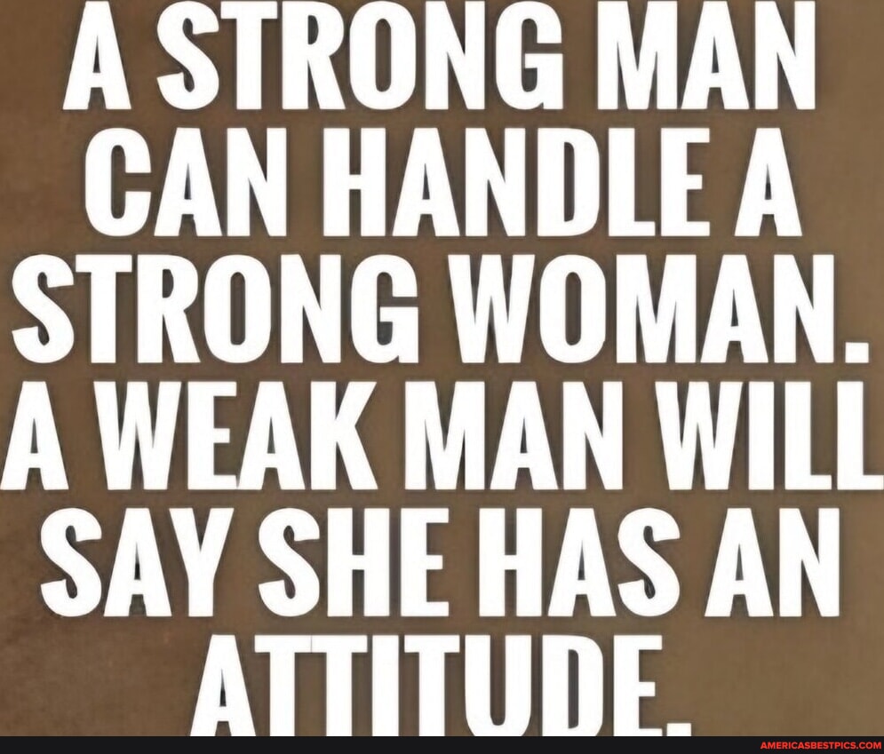 A STRONG MAN CAN HANDLE A STRONG WOMAN. A WEAK MAN WILL SAY SHE HAS AN ...