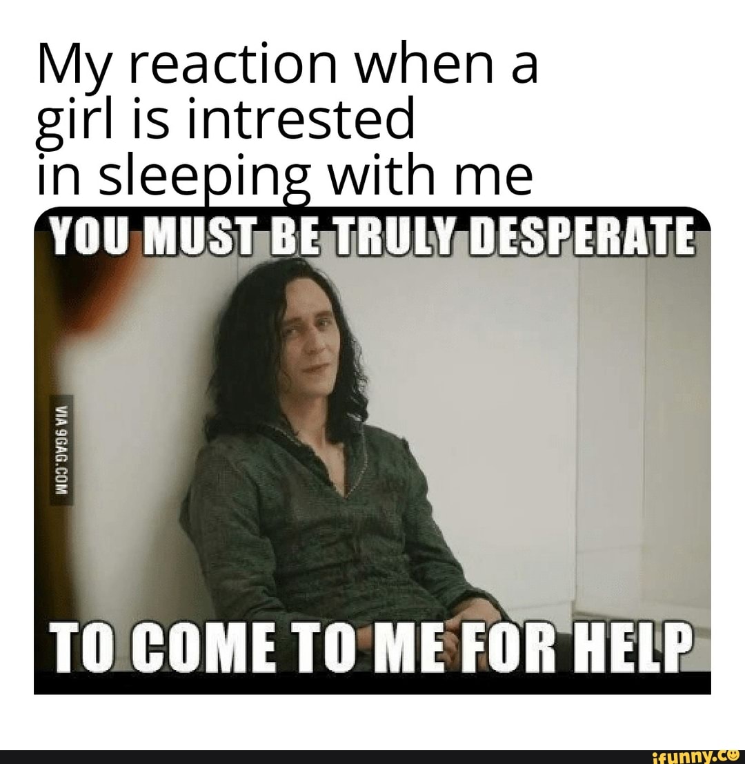My reaction when a girl is intrested in sleeping with me YOU MUST BE ...