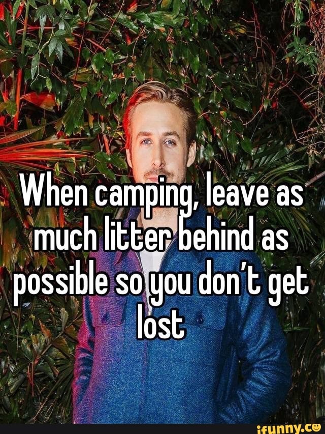 When camping, leave as much litter behind as possible so you don't get ...