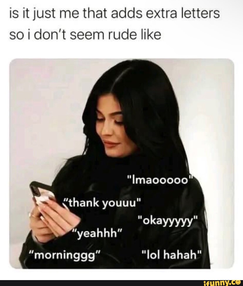 Is it just me that adds extra letters so don't seem rude like thank ...