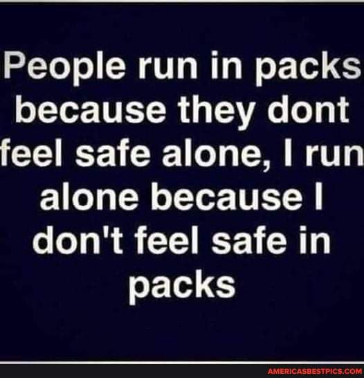People run in packs because they dan feel safe alone, I run alone ...