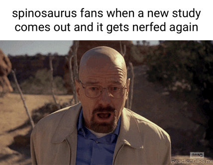Spinosaurus fans when a new study comes out and it gets nerfed again ...