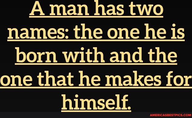 A man has two names: the one he is born with and the one that he makes ...