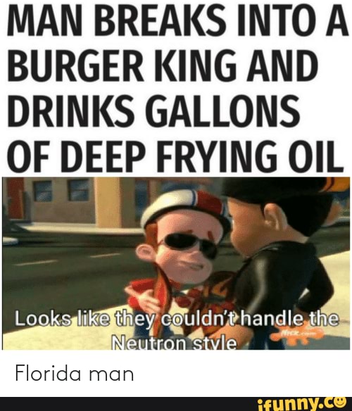 Florida man - MAN BREAKS INTO A BURGER KING AND DRINKS GALLONS OF DEEP ...