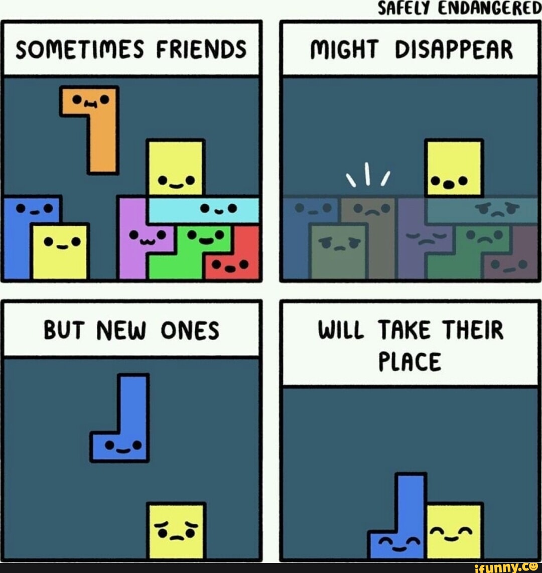 SOMETIMES FRIENDS MIGHT DISAPPEAR BUT NEW ONES WILL TAKE THEIR PLACE ...